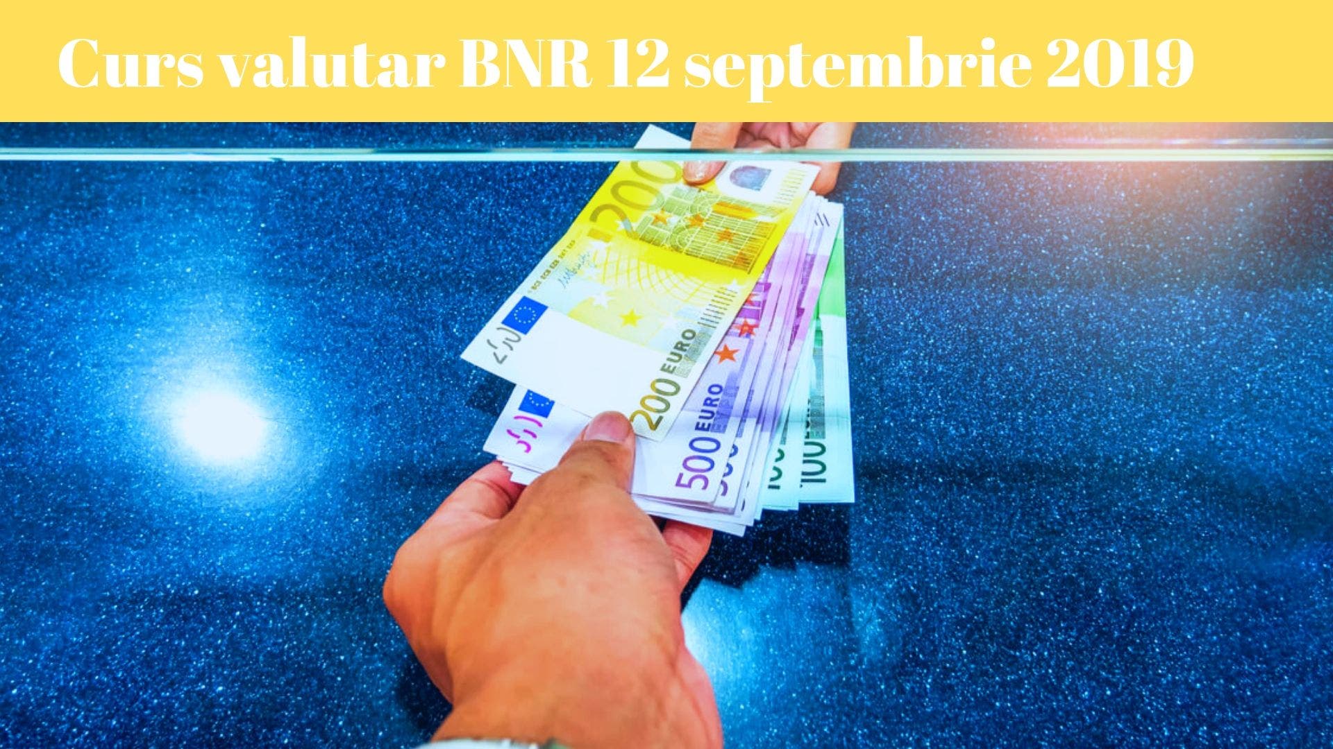 Curs Valutar BNR 12 Septembrie 2019. La Cât Au Ajuns Euro și Dolarul Astăzi
